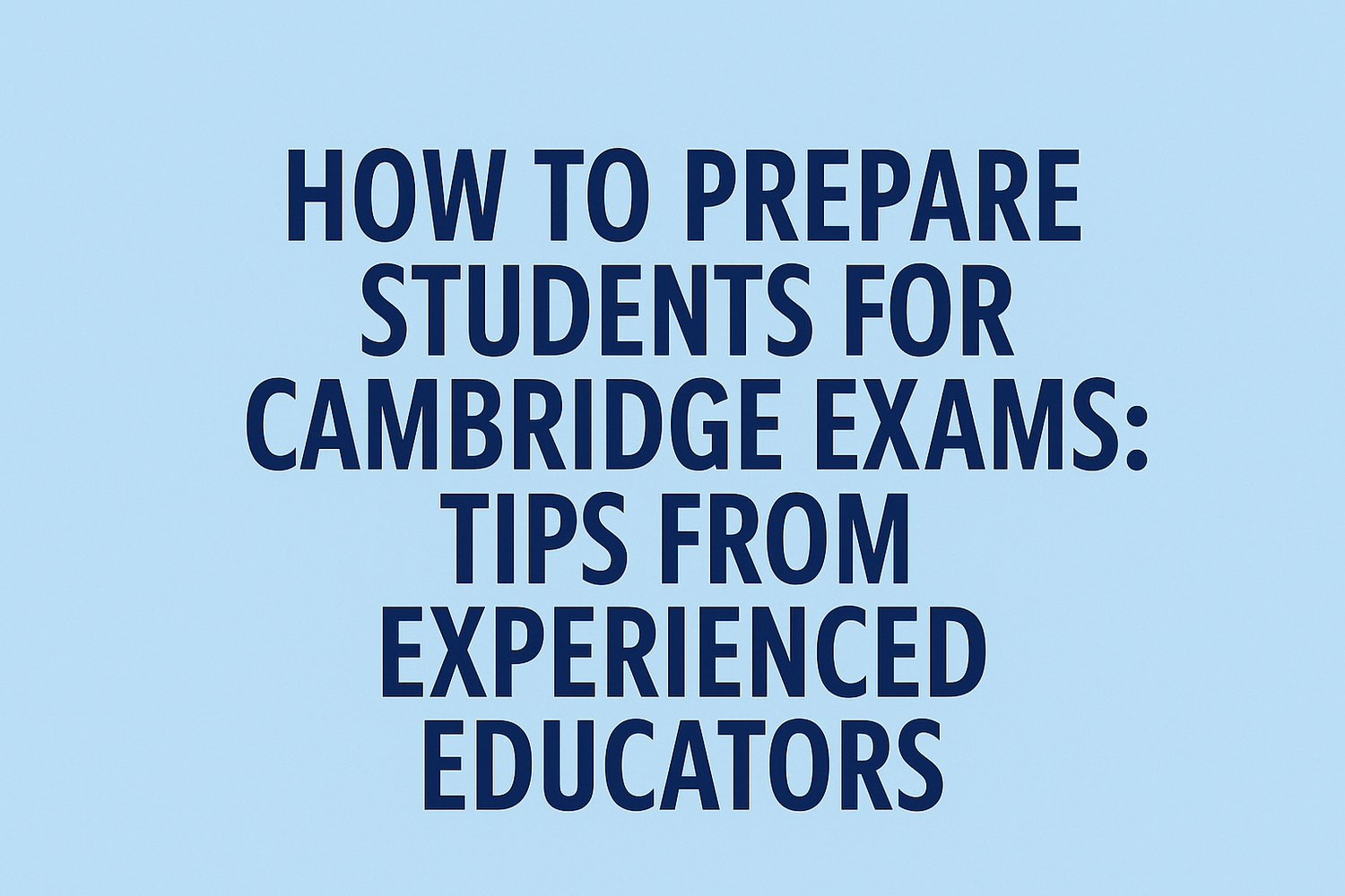 How to Prepare Students for Cambridge Exams: Tips from Experienced Edu ...